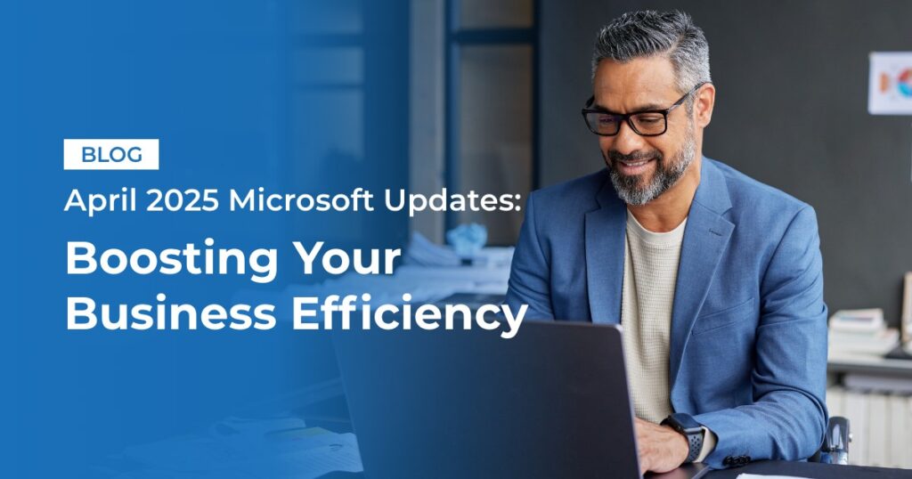 April 2025 Microsoft Updates: Boosting Business Productivity & Security